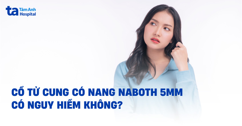 Cổ tử cung có nang naboth 5mm nguy hiểm không? Cách điều trị